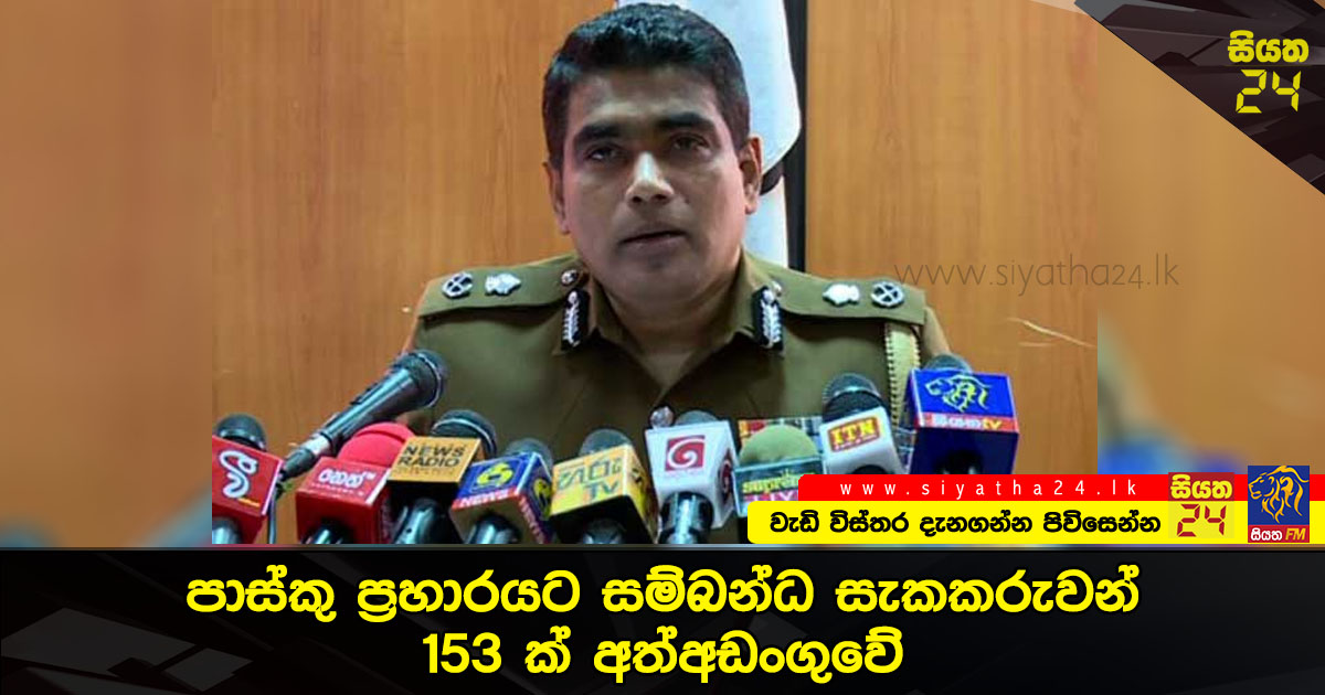 පාස්කු ප්‍රහාරයට සම්බන්ධ සැකකරුවන් 153 ක් අත්අඩංගුවේ - Siyatha 24Siyatha 24